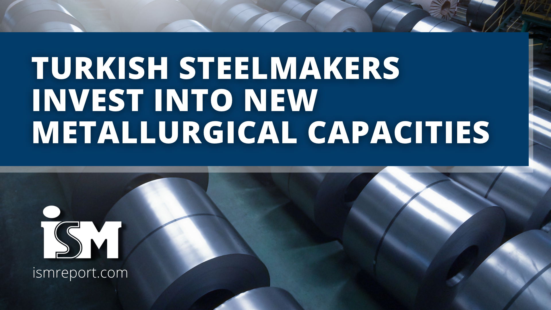 ISM Report | Turkish steelmakers invest into new metallurgical capacities